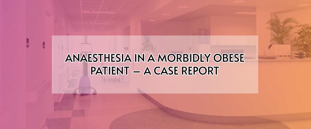ANAESTHESIA IN A MORBIDLY OBESE PATIENT – A CASE REPORT